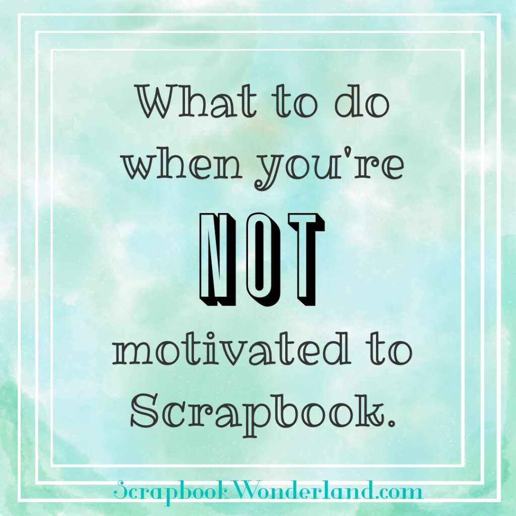 10 Tips for When You’re Not Motivated to Scrapbook